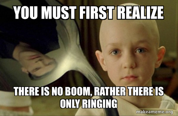 You must first realize There is no boom, rather there is only ringing ...