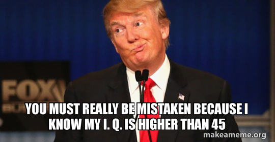 you must really be mistaken because I know my I. Q. is higher than 45 ...