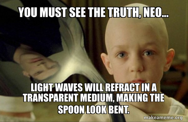 You must see the truth, Neo... Light waves will refract in a ...
