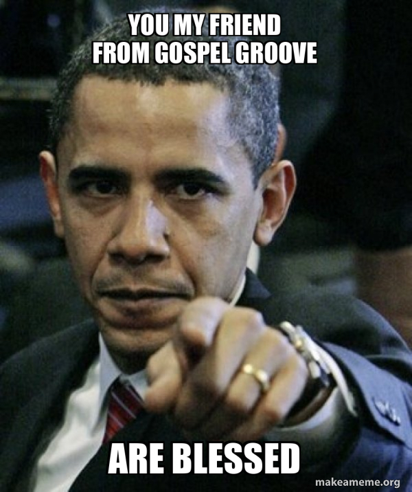 You my friend From Gospel groove are blessed - Angry Obama Meme Generator
