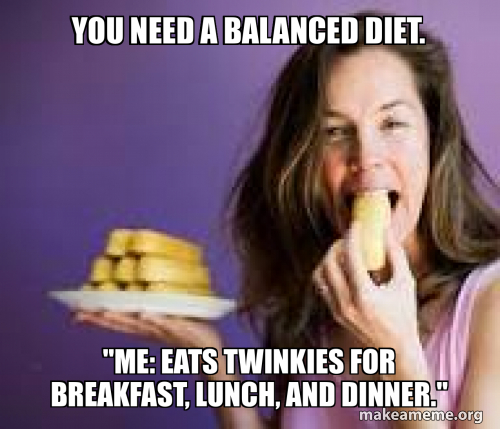 You need a balanced diet. "Me: Eats Twinkies for breakfast, lunch, and ...