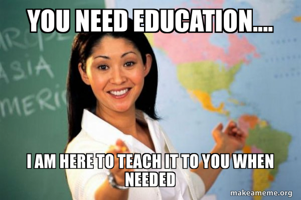 You need education.... I am here to teach it to you when needed ...