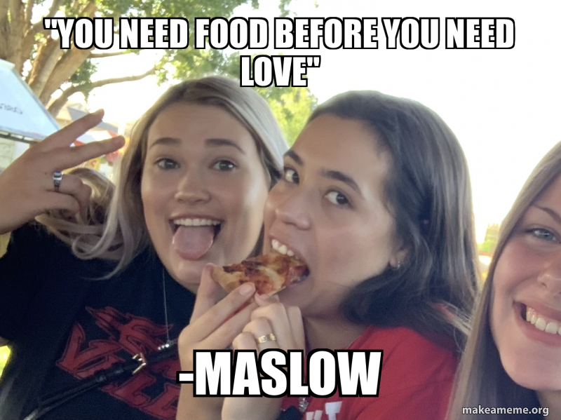 "You need food before you need love" -Maslow Meme Generator