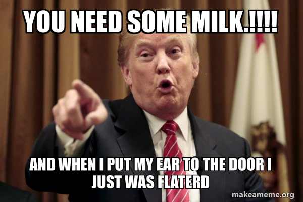 you need some milk.!!!! and when i put my ear to the door i just was ...