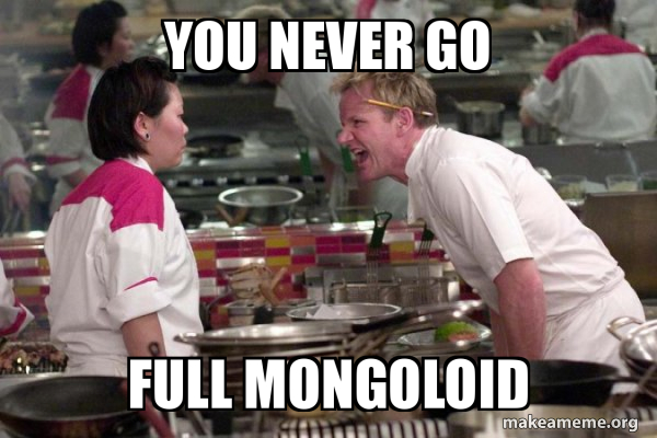 you never go full mongoloid - Gordon Ramsay Meme Generator
