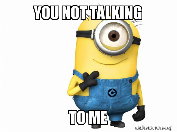 you not talking to me - Thoughtful Minion Meme Generator