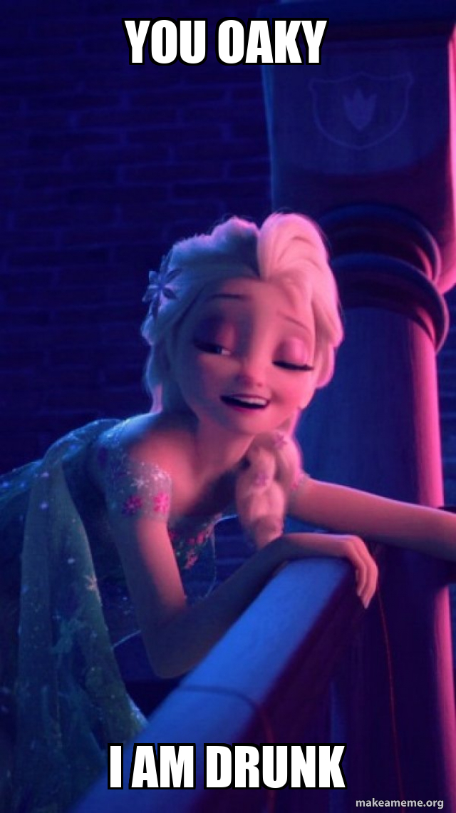 you oaky i am drunk - Drunk Elsa Meme Generator