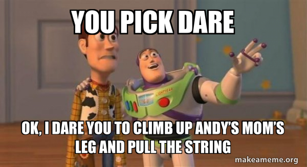 You pick dare ok, i dare you to climb up Andy’s mom’s leg and pull the ...