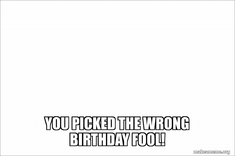 YOU PICKED THE WRONG BIRTHDAY FOOL! Meme Generator