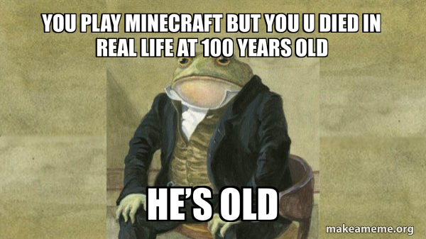 you Play Minecraft but you u died in real life at 100 years old He’s ...