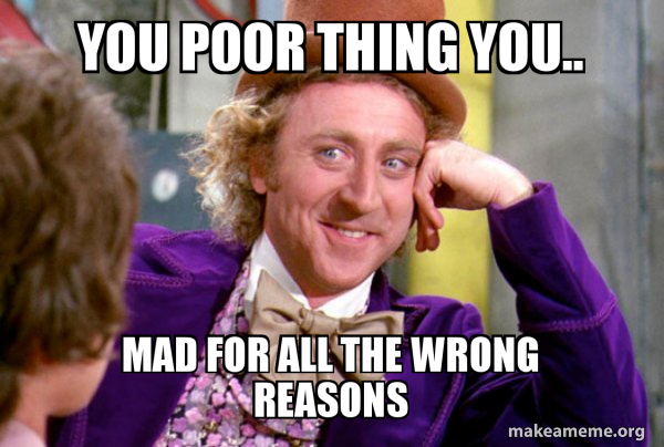 You poor thing you.. Mad for all the wrong reasons - Condescending ...