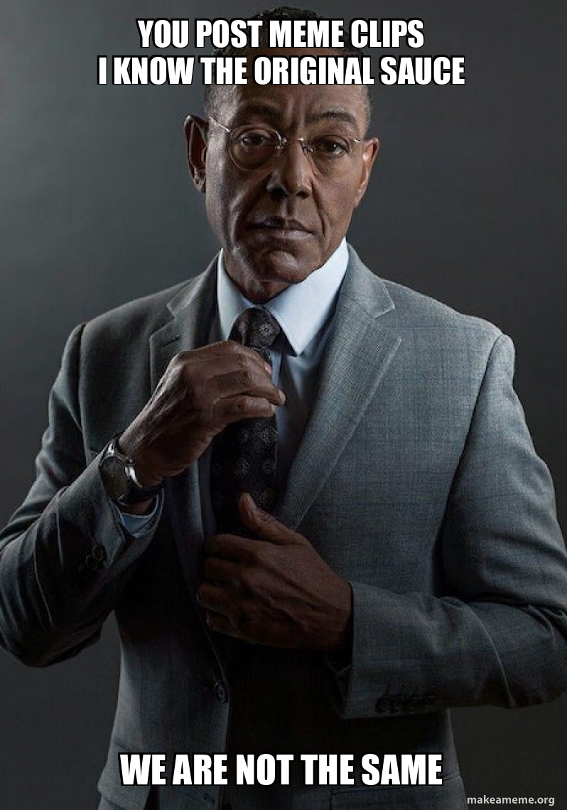 YOU POST MEME CLIPS i kNOW THE ORIGINAL SAUCE WE ARE NOT THE SAME Meme ...