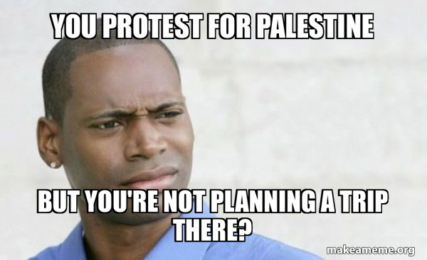 You protest for palestine but you're not planning a trip there ...