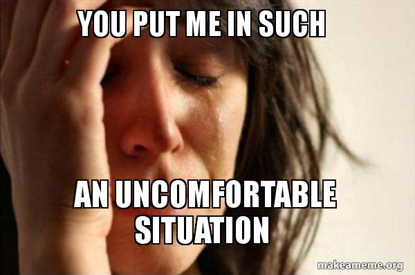 you put me in such an uncomfortable situation - First World Problems ...