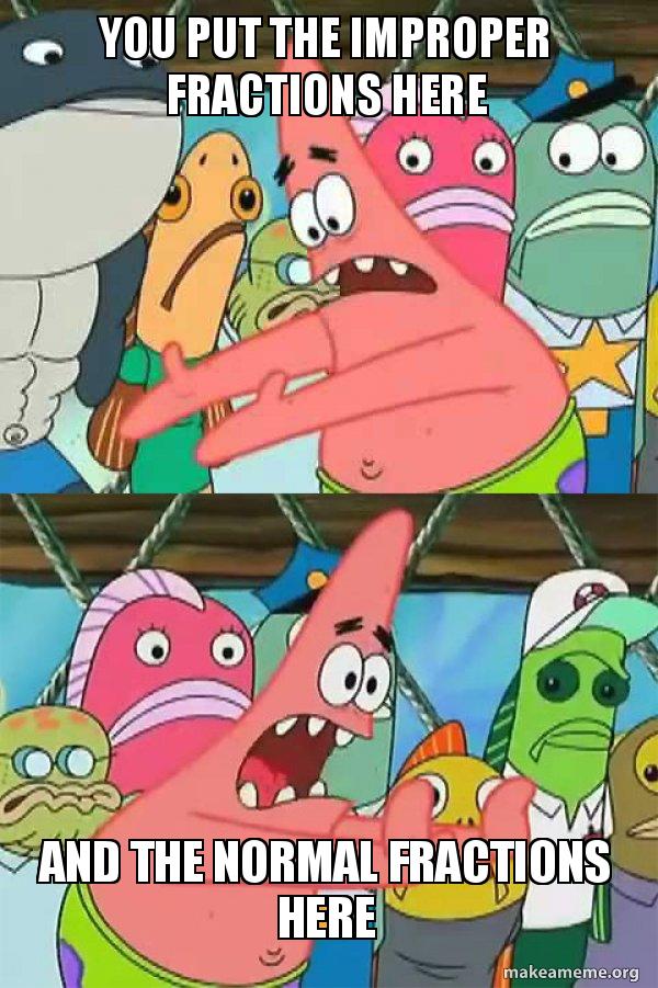 You Put the improper fractions here And the normal fractions here ...