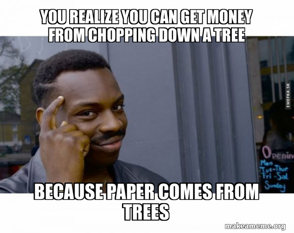 you realize you can get money from chopping down a tree because paper ...