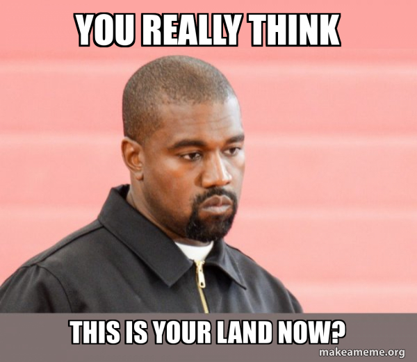 you really think this is your land now? - Kanye West Meme Generator