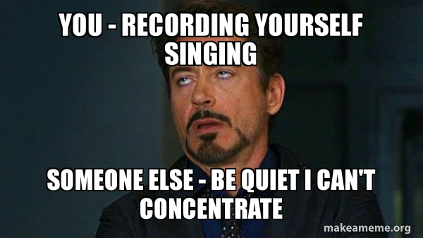You - recording yourself singing Someone else - be quiet I can't ...