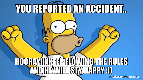 You reported an accident.. Hooray!! (Keep flowing the rules and he will ...