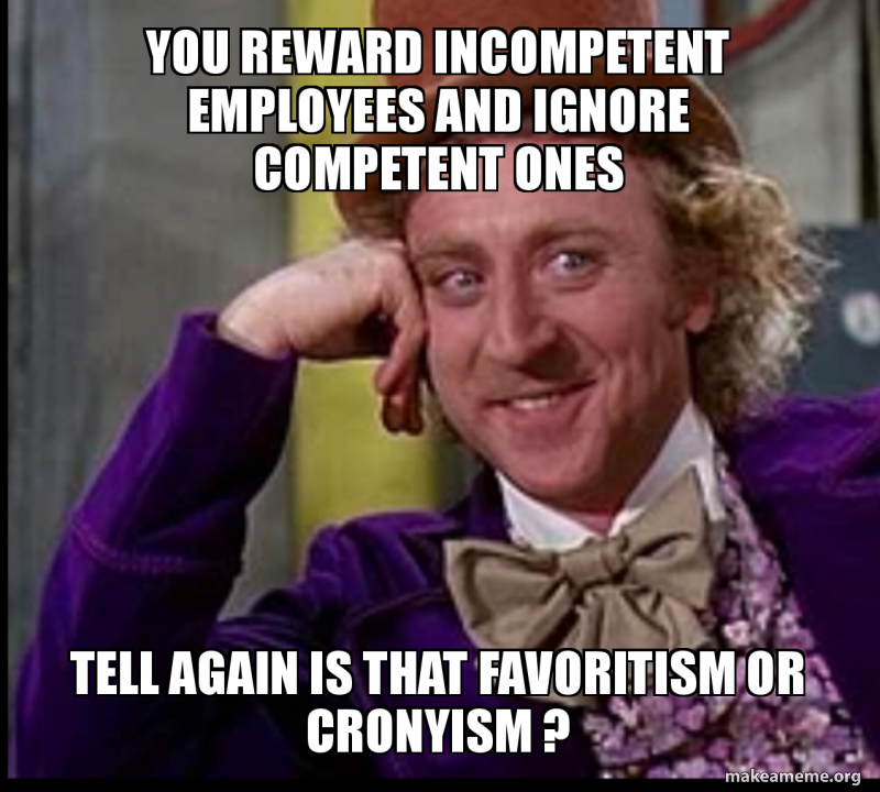 You reward incompetent employees and ignore competent ones Tell again ...