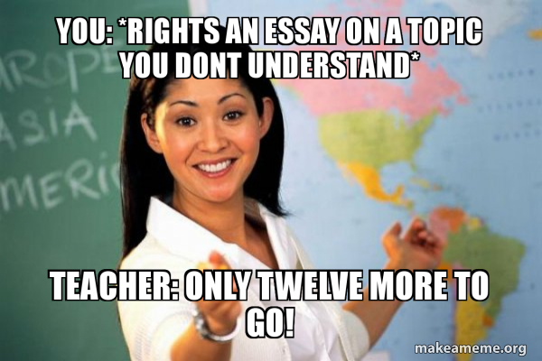 you: *rights an essay on a topic you dont understand* teacher: only ...