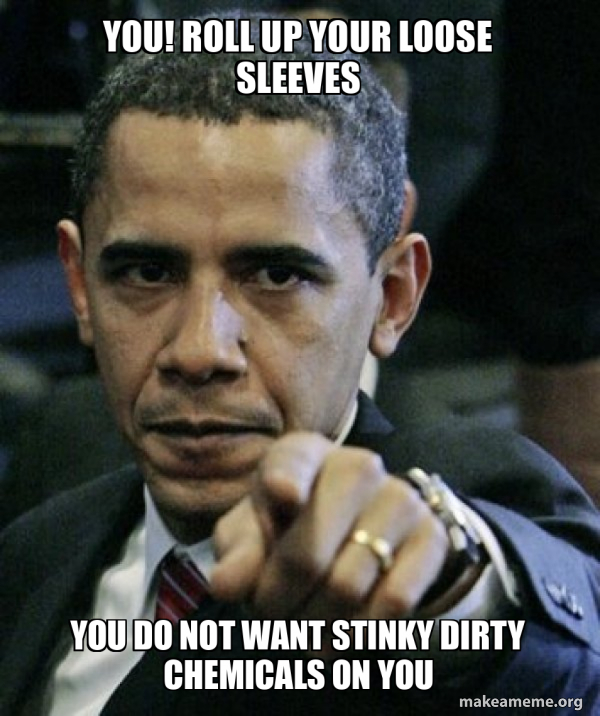 YOU! ROLL UP YOUR LOOSE SLEEVES YOU DO NOT WANT STINKY DIRTY CHEMICALS ...