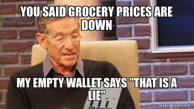you said grocery prices are down my empty wallet says "that is a lie ...