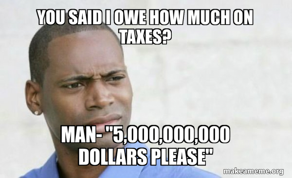 You said I owe how much on taxes? man- "5,000,000,000 dollars please ...