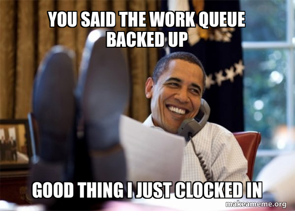 You said the work queue backed up Good thing I just clocked in - Happy ...