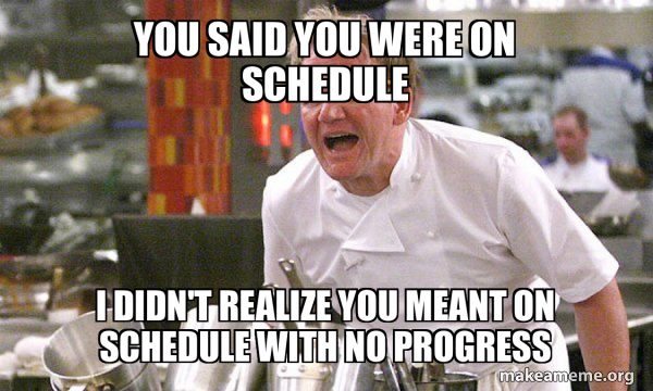You said you were on schedule I didn't realize you meant on schedule ...