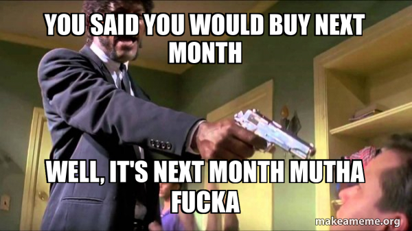 You said you would buy next month well, it's next month Mutha fucka ...