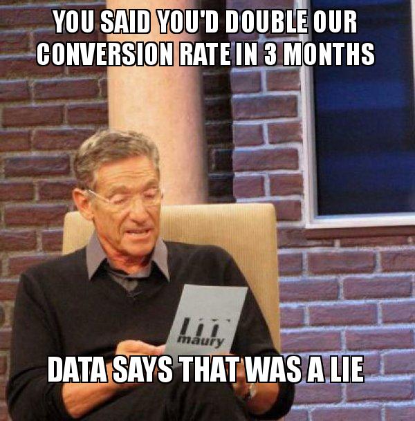 you said you'd double our conversion rate in 3 months Data says that ...