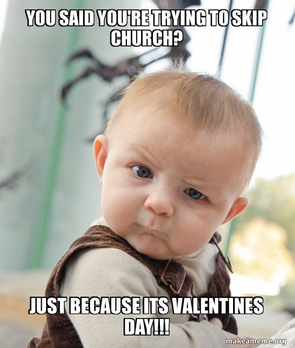 You said you're trying to skip church? Just because its Valentines Day ...