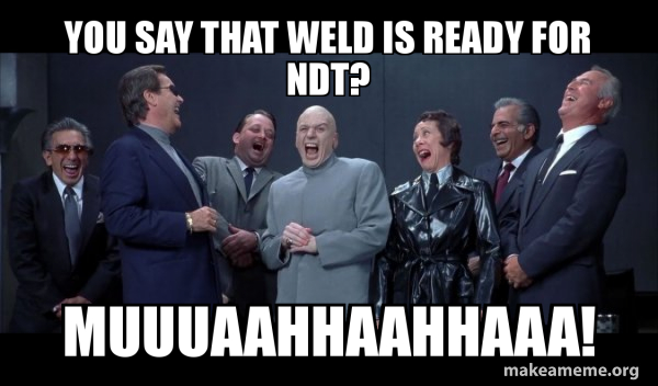 You say that weld is ready for NDT? MUuuaahhaahhaaa! - Dr Evil and ...