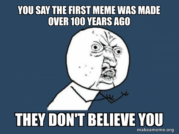 you say the first meme was made over 100 years ago they don't believe ...