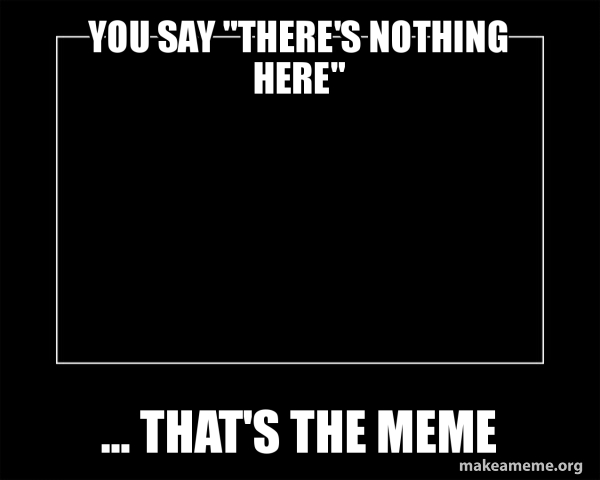 You Say "There's Nothing Here" ... That's The Meme - Motivational Meme ...