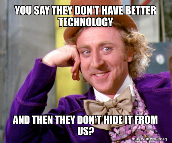 You say they don't have better technology And then they don't hide it ...