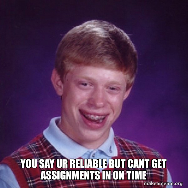 you say ur reliable but cant get assignments in on time - Bad Luck ...