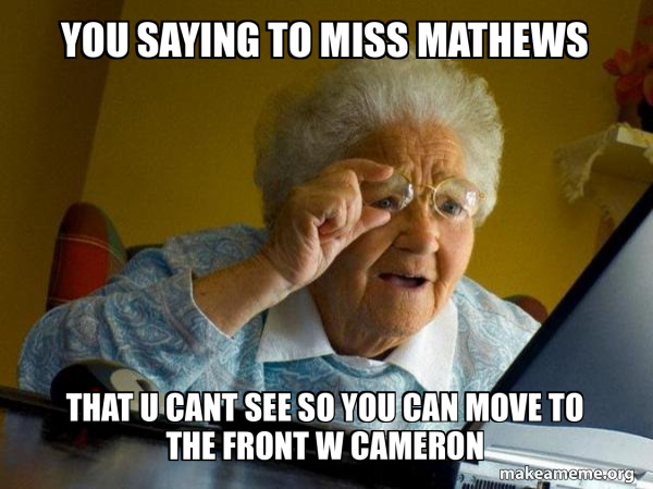 you saying to miss mathews that u cant see so you can move to the front ...