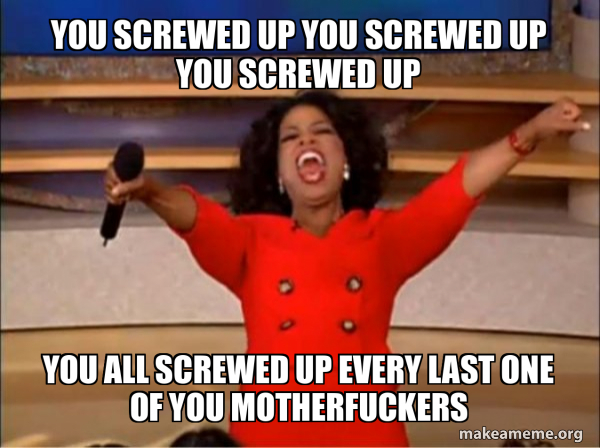 You screwed up you screwed up you screwed up You all screwed up every ...