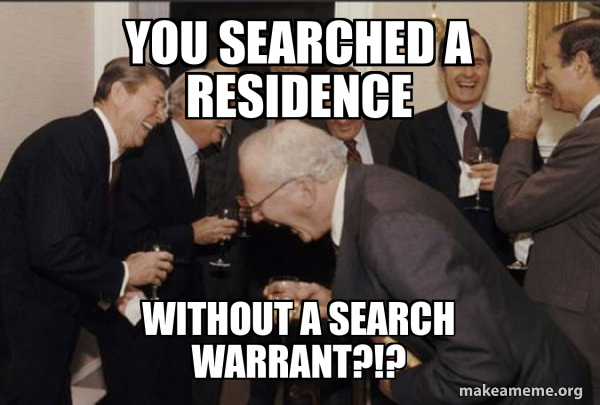 YOU SEARCHED A RESIDENCE WITHOUT A SEARCH WARRANT?!? - Laughing Men in ...