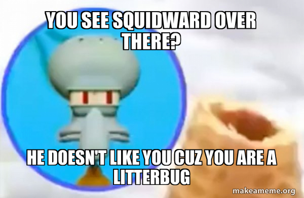 You see Squidward over there? He doesn't like you cuz you are a ...
