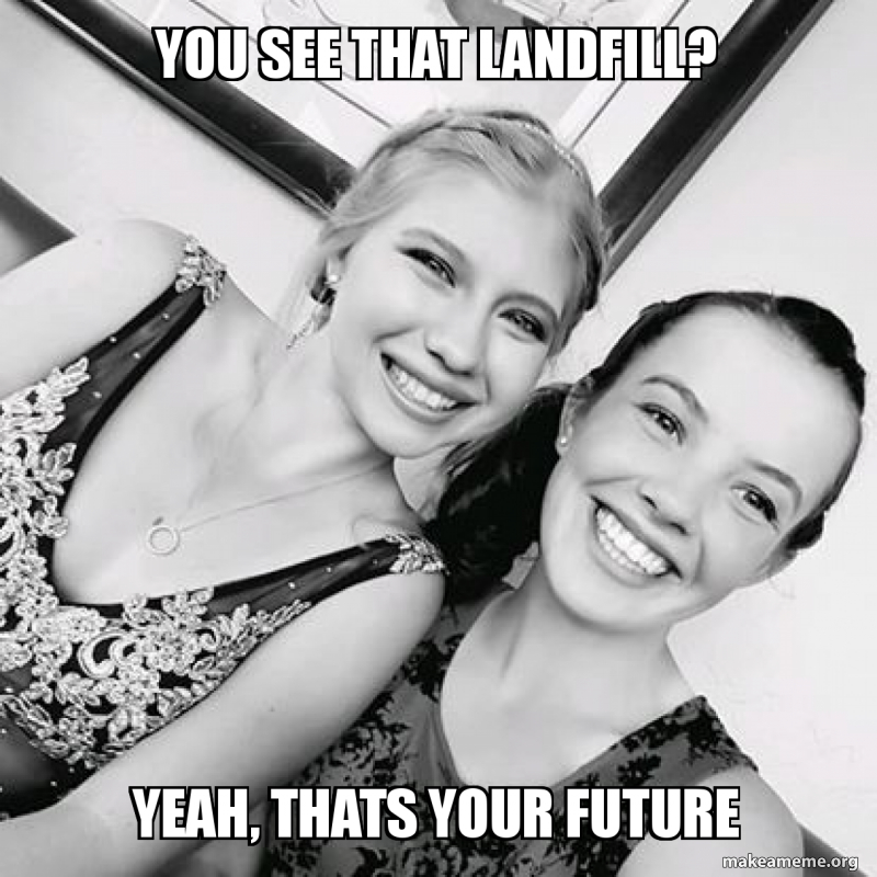 you see that landfill? Yeah, thats your future Meme Generator