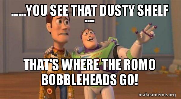 you see that dusty shelf .... that's where the Romo bobbleheads go ...