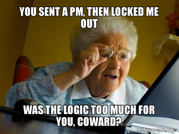 You sent a PM, then locked me out Was the logic too much for you ...