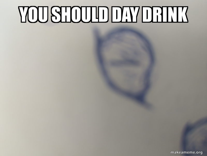 YOU SHOULD DAY DRINK Meme Generator