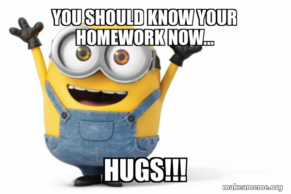 You should know your homework now... Hugs!!! - Happy Minion Meme Generator