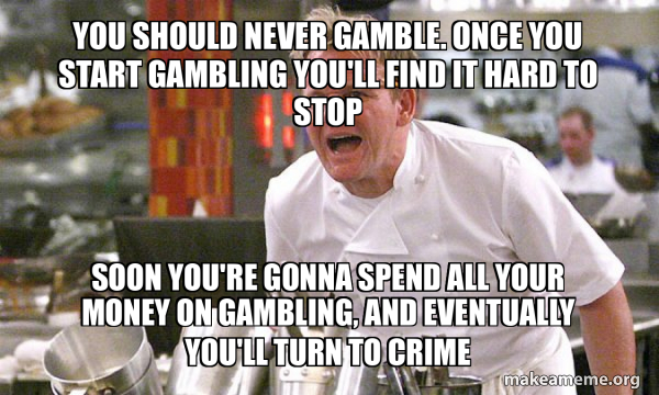 You should never gamble. Once you start gambling you'll find it hard to ...