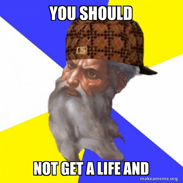 you should not get a life and - Scumbag Advice God Meme Generator