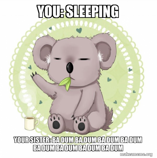 You: sleeping your sister: ba dum ba dum ba dum ba dum ba dum ba dum ba ...